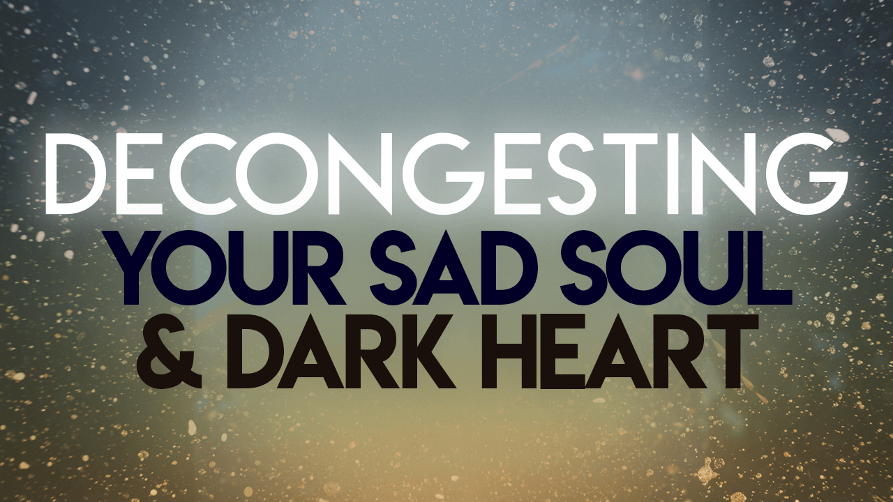 Decongesting Your Sad Soul and Dark Heart - Life Rocks